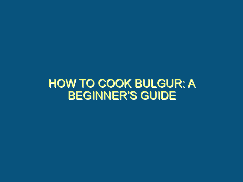 How To Cook Bulgur: A Beginner's Guide